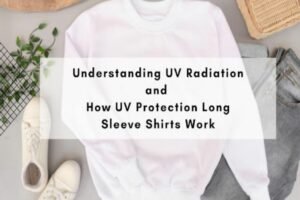 Understanding UV Radiation and How UV Protection Long Sleeve Shirts Work